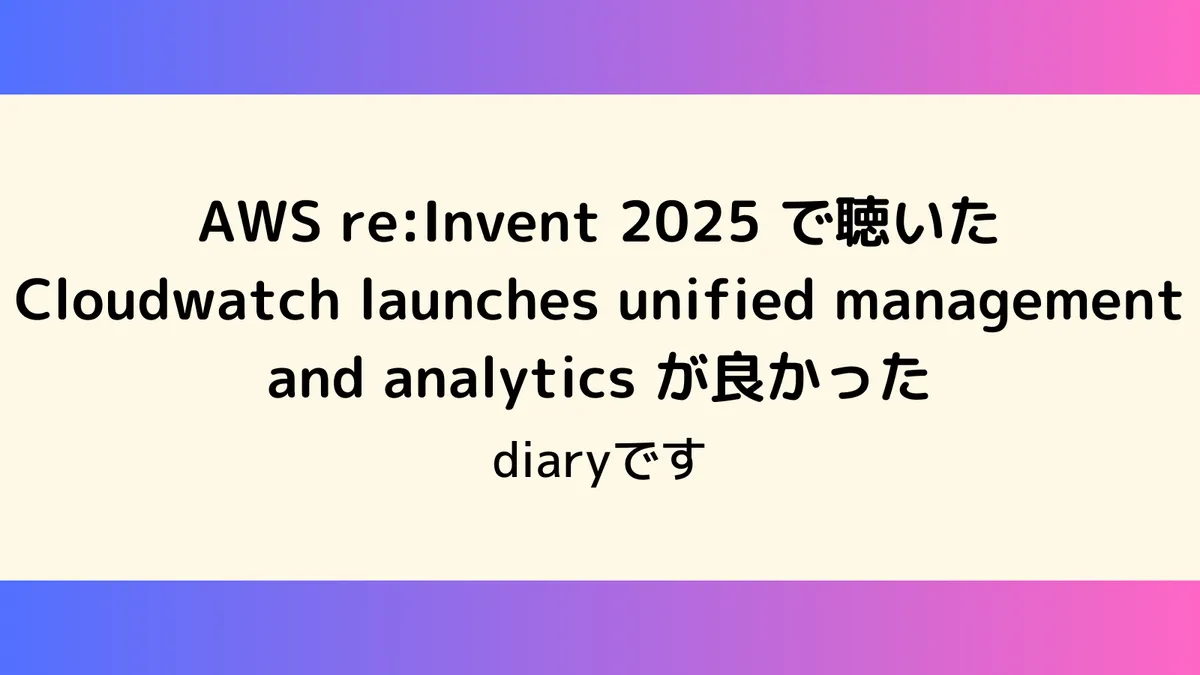 AWS re:Invent 2025 で聴いた Cloudwatch launches unified management and analytics が良かった
